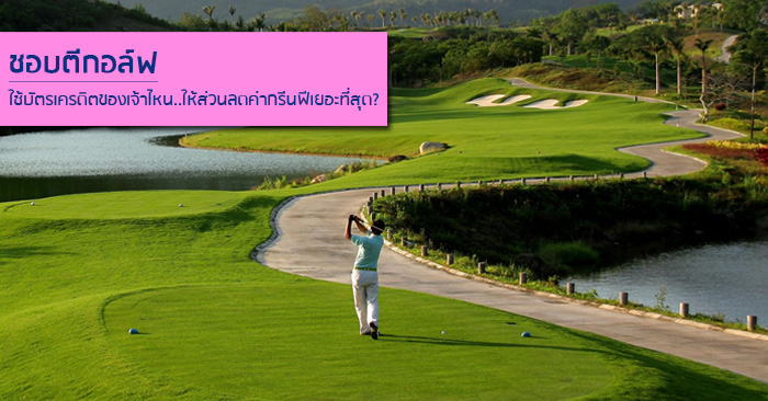ชอบตีกอล์ฟ ใช้บัตรเครดิตของเจ้าไหน.. ให้ส่วนลดค่ากรีนฟีเยอะที่สุด ...
